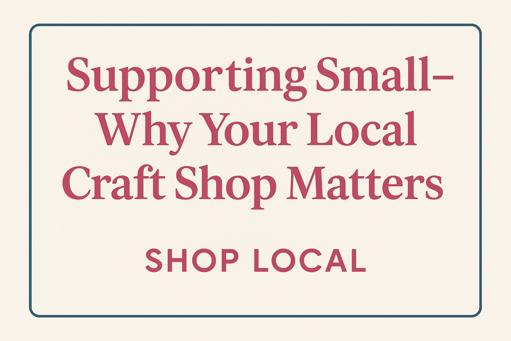 Supporting Small – Why Your Local Craft Shop Matters